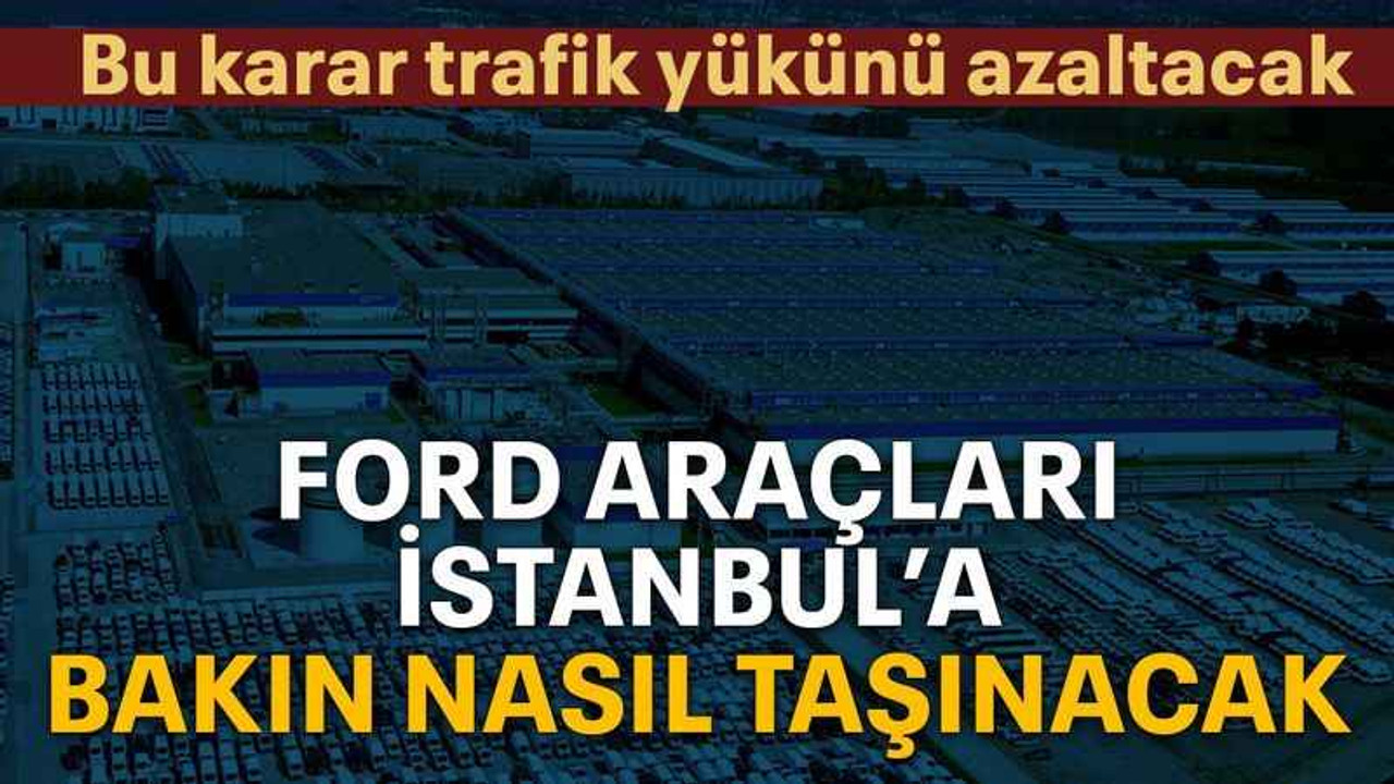 Ford araçları İstanbul’a bakın nasıl taşınacak